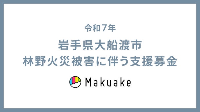 Makuake｜【Makuake公式運営】令和7年岩手県大船渡市林野火災被害に伴う支援募金｜マクアケ - アタラシイものや体験の応援購入サービス｜特定商取引法